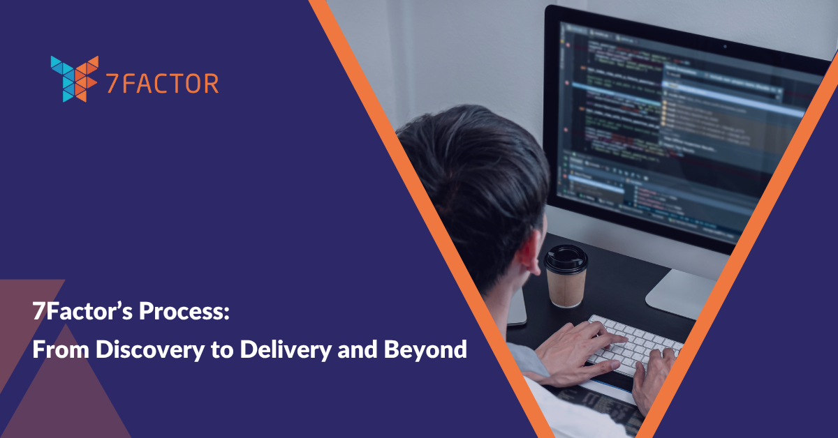 7Factor’s Process: From Discovery to Delivery and Beyond - 7Factor Software